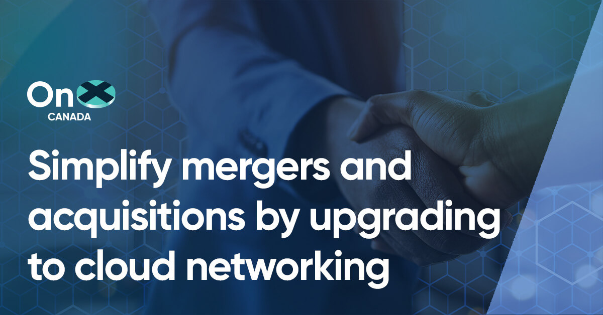 Simplify mergers and acquisitions by upgrading to cloud networking - OnX